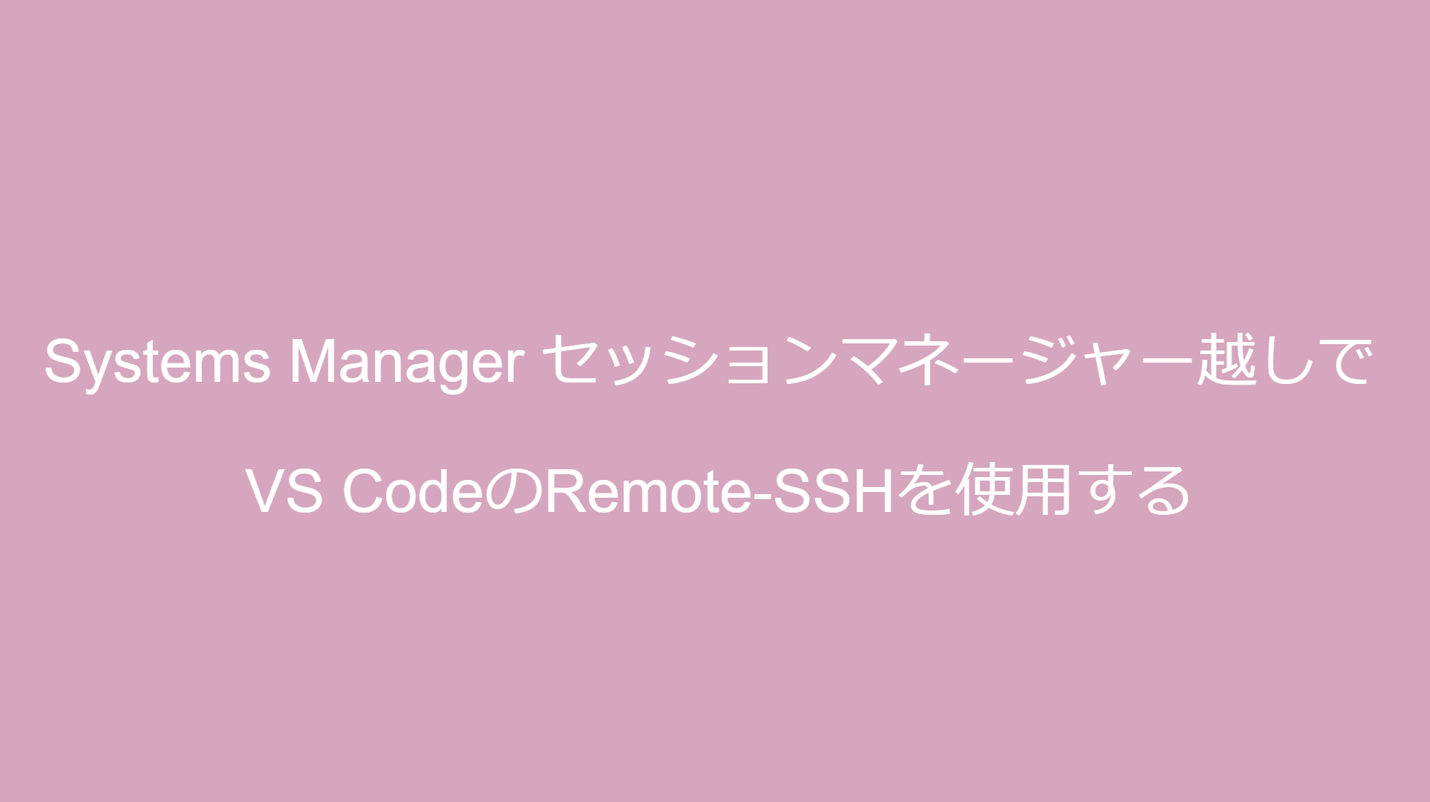 AWS Systems Manager セッションマネージャー越しでVS CodeのRemote-SSHを使用する | ソフトウェア開発のギークフィード